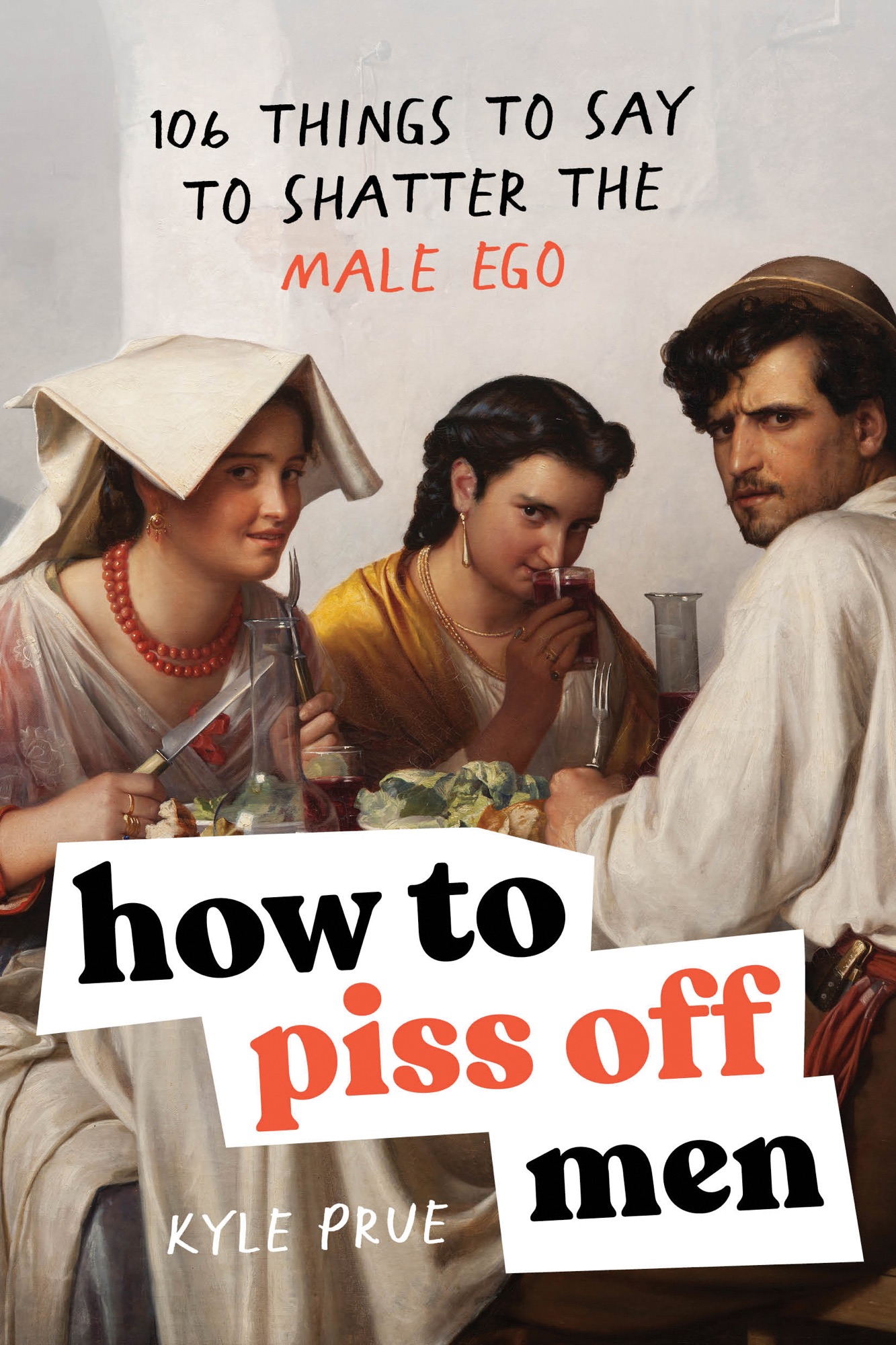 How to Piss Off Men: 106 Things to Say to Shatter the Male Ego / Kyle ...
